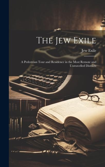 The Jew Exile; a Pedestrian Tour and Residence in the Most Remote and ...