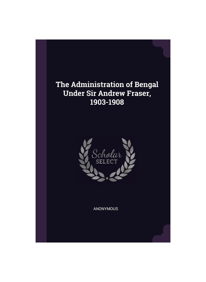 The Administration of Bengal Under Sir Andrew Fraser, 1903-1908 ...