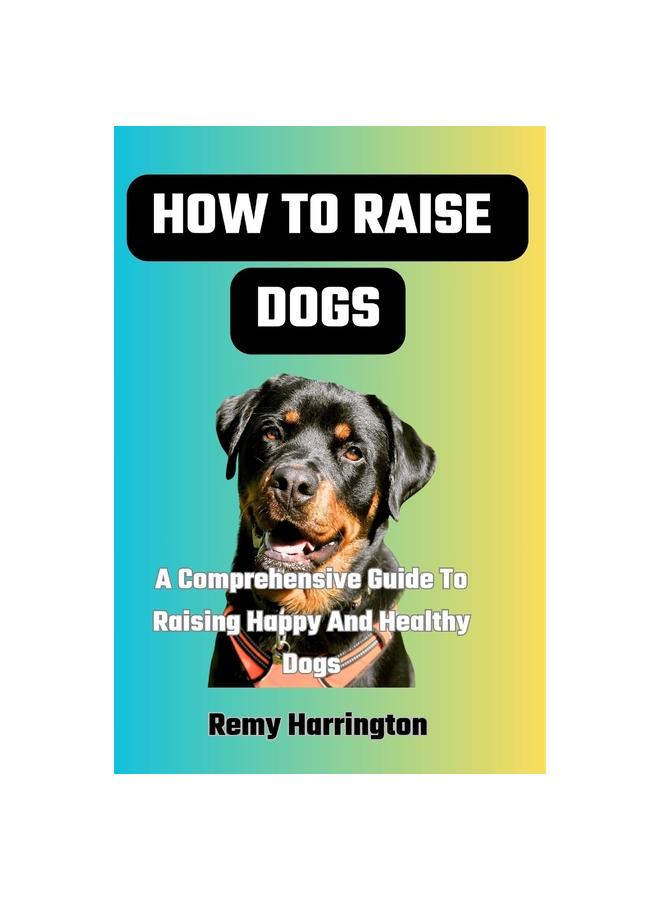 How to Raise Dogs : A Comprehensive Guide To Raising Happy And Healthy ...