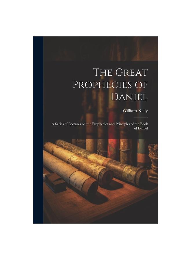 The Great Prophecies of Daniel : A Series of Lectures on the Prophecies ...