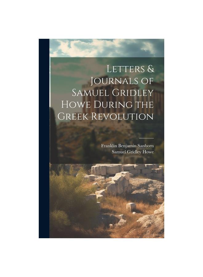 Letters & Journals of Samuel Gridley Howe During the Greek Revolution ...