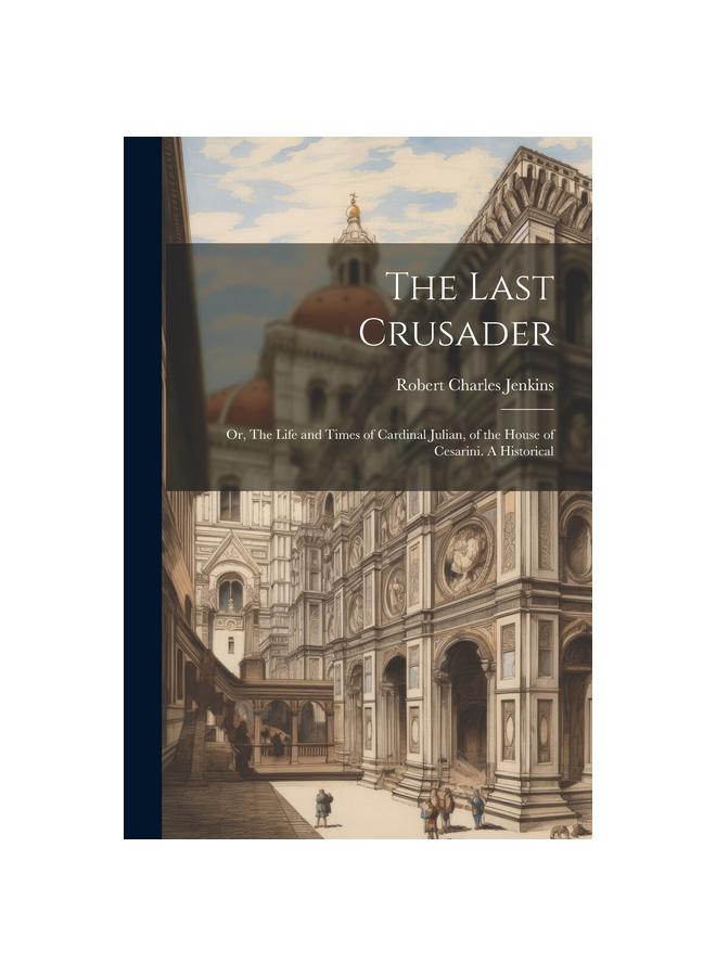 The Last Crusader : Or, The Life and Times of Cardinal Julian, of the ...